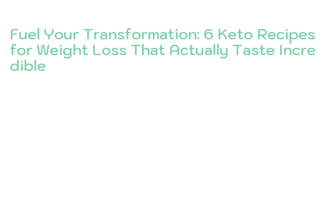 Fuel Your Transformation: 6 Keto Recipes for Weight Loss That Actually ...